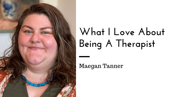 What I Love About Being A Therapist, Maegan Tanner - Love Heal Grow ...